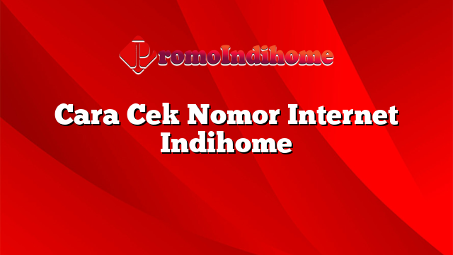 Cara Mengetahui Nomor Layanan Indihome | PromoIndihome