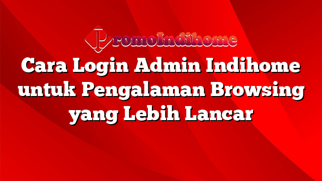Cara Login Admin Indihome untuk Pengalaman Browsing yang Lebih Lancar ...