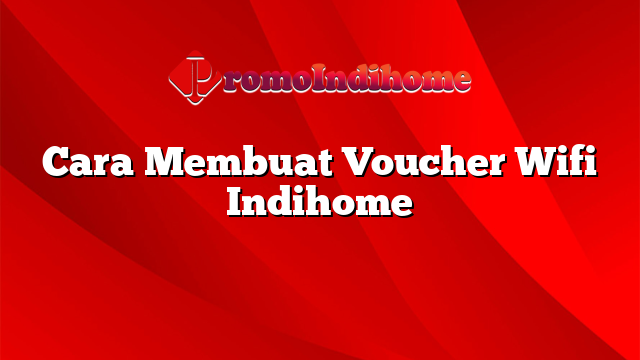 Cara Membuat Voucher Wifi Indihome | PromoIndihome