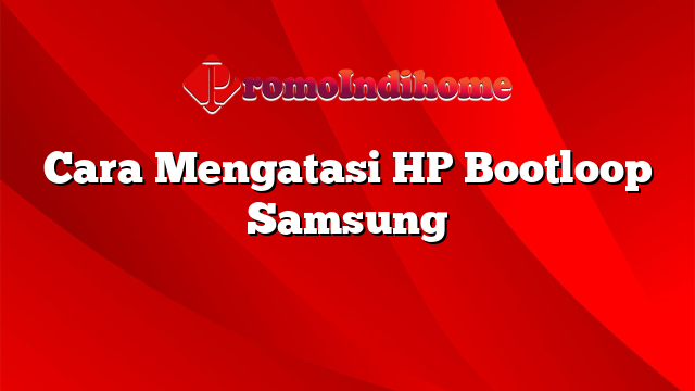 Cara Mengatasi HP Bootloop Samsung | PromoIndihome
