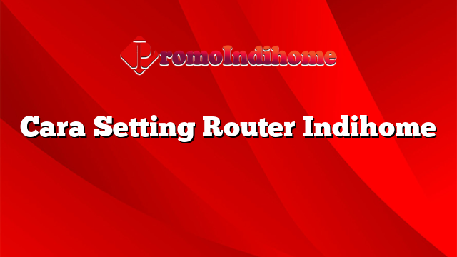 Cara Setting Router Indihome | PromoIndihome