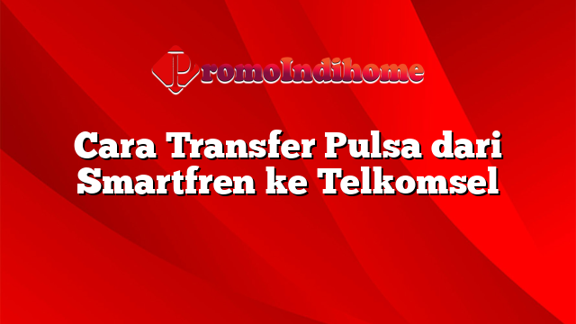Cara Transfer Pulsa dari Smartfren ke Telkomsel | PromoIndihome