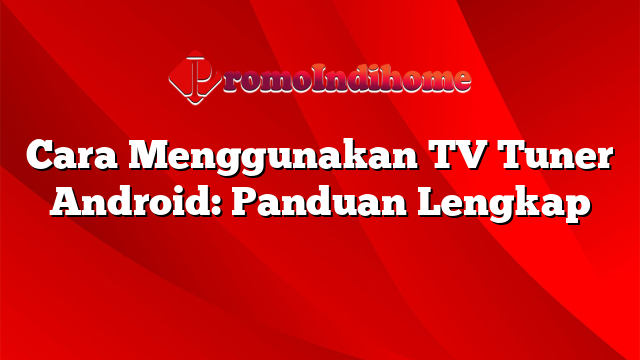 Cara Menggunakan TV Tuner Android: Panduan Lengkap | PromoIndihome