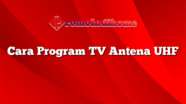 Cara Program TV Antena UHF | PromoIndihome