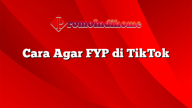 Cara Agar FYP di TikTok | PromoIndihome