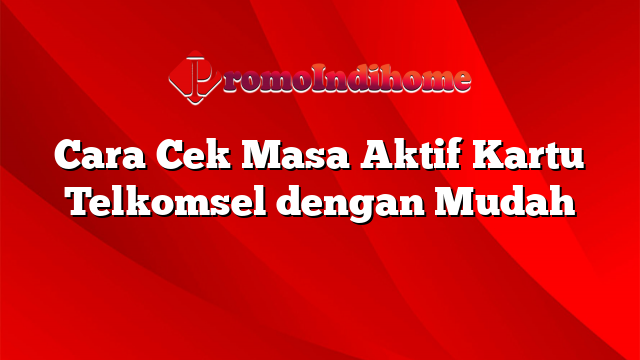 Cara Cek Masa Aktif Kartu Telkomsel dengan Mudah | PromoIndihome