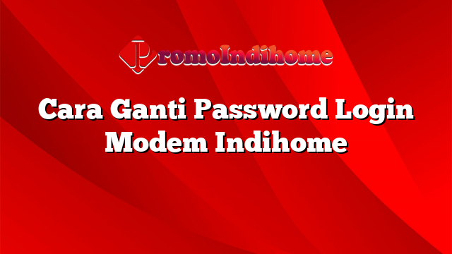 Cara Ganti Password Login Modem Indihome | PromoIndihome