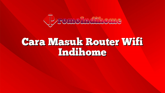 Cara Masuk Router Wifi Indihome | PromoIndihome