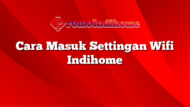 Cara Masuk Settingan Wifi Indihome | PromoIndihome