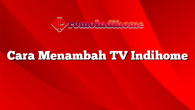 Cara Menambah TV Indihome | PromoIndihome