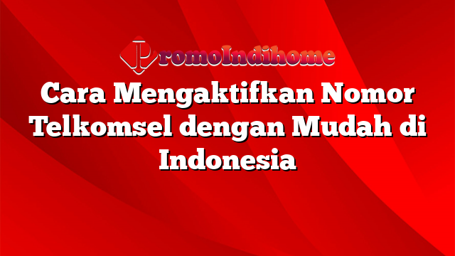 Cara Mengaktifkan Nomor Telkomsel dengan Mudah | PromoIndihome