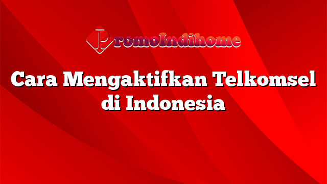 Cara Mengaktifkan Telkomsel di Indonesia | PromoIndihome