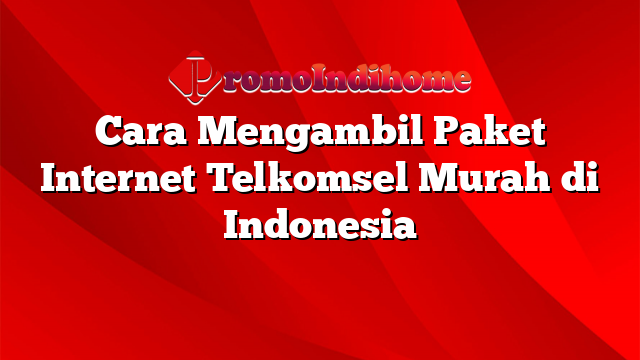 Cara Mengambil Paket Internet Telkomsel Murah di Indonesia | PromoIndihome