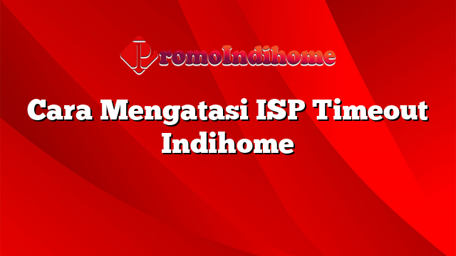 Cara Mengatasi ISP Timeout Indihome | PromoIndihome