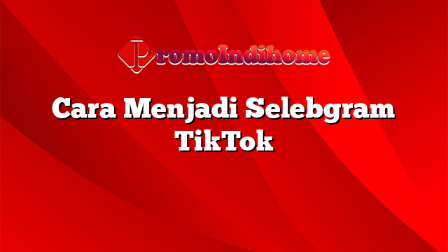 Cara Menjadi Selebgram TikTok | PromoIndihome