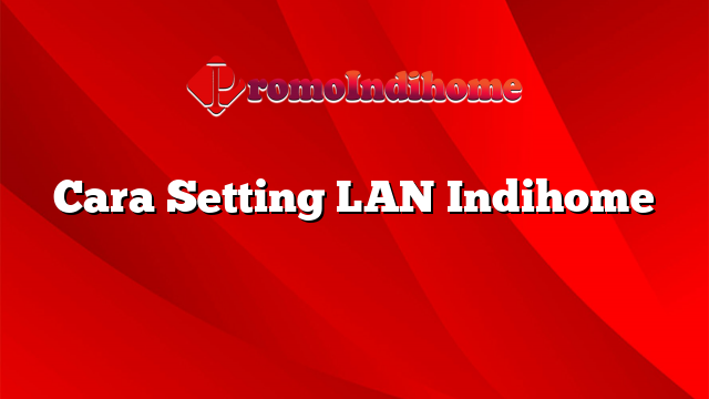 Cara Setting LAN Indihome | PromoIndihome