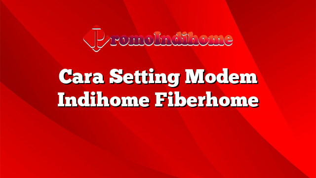 Cara Setting Modem Indihome Fiberhome | PromoIndihome