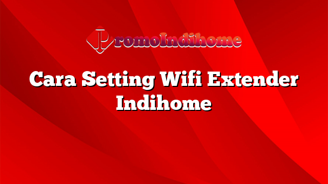 Cara Setting Wifi Extender Indihome | PromoIndihome
