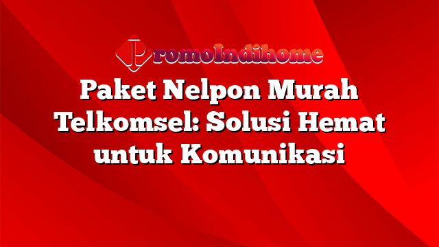 Paket Nelpon Murah Telkomsel: Solusi Hemat untuk Komunikasi | PromoIndihome