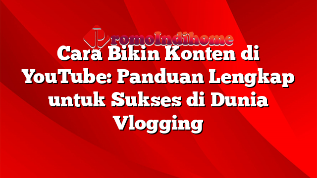 Cara Bikin Konten di YouTube: Panduan Lengkap untuk Sukses di Dunia Vlogging | PromoIndihome