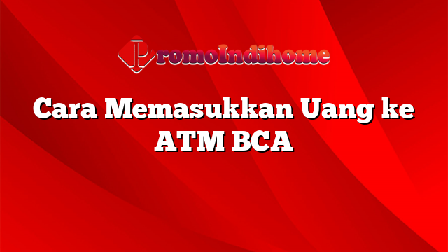 Cara Memasukkan Uang ke ATM BCA | PromoIndihome