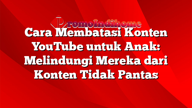Cara Membatasi Konten YouTube untuk Anak: Melindungi Mereka dari Konten Tidak Pantas | PromoIndihome