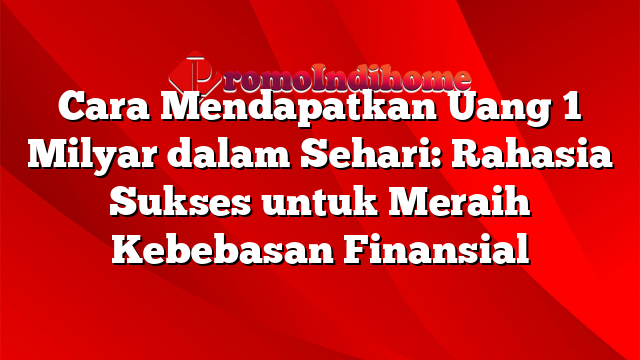 Cara Mendapatkan Uang 1 Milyar dalam Sehari: Rahasia Sukses untuk ...