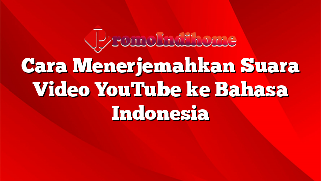 Cara Menerjemahkan Suara Video YouTube ke Bahasa Indonesia | PromoIndihome