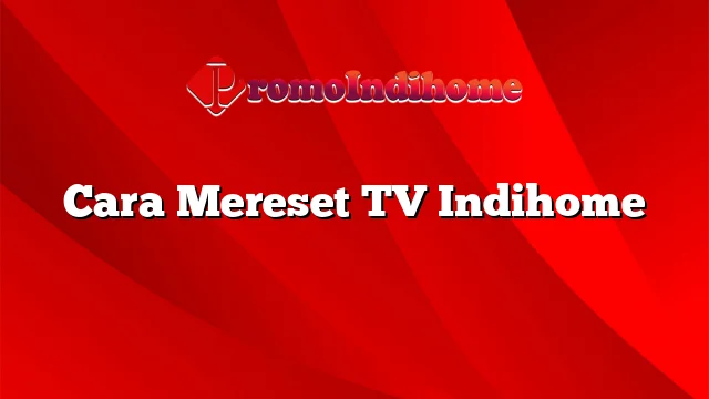 Cara Mereset TV Indihome | PromoIndihome